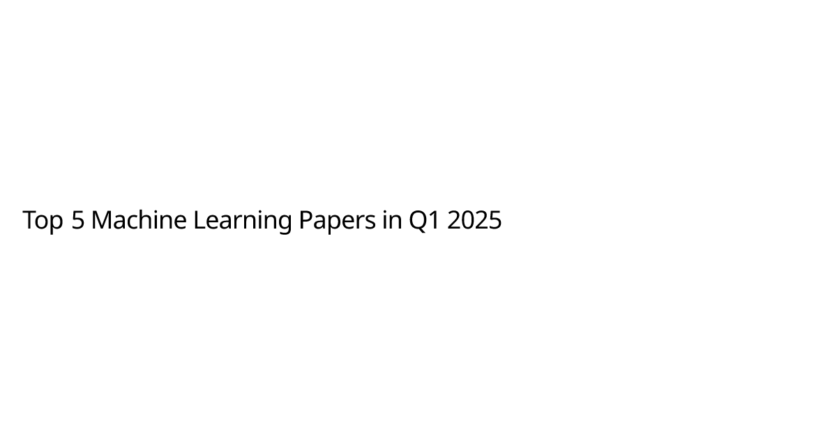 Top 5 Machine Learning Papers in Q1 2025 | Adnan Wahab